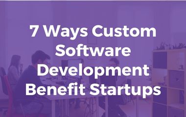 7 Ways Custom Software Development Benefit Startups